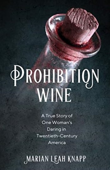 Prohibition Wine: A True Story of One Womans Daring in Twentieth-Century America - Marian Leah ...