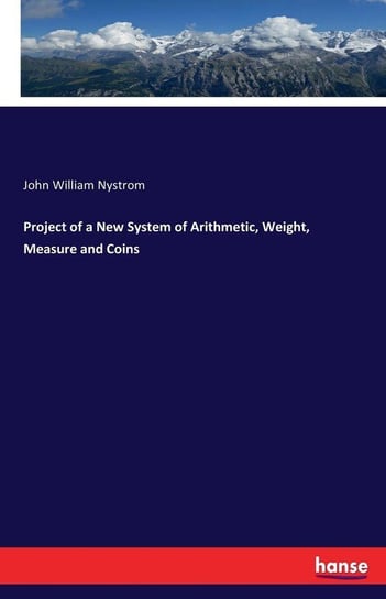 Project of a New System of Arithmetic, Weight, Measure and Coins - Nystrom John William ...