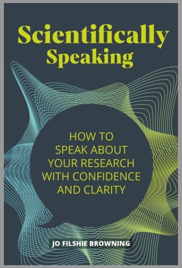 Scientifically Speaking: How to speak about your research with confidence and clarity - Jo ...