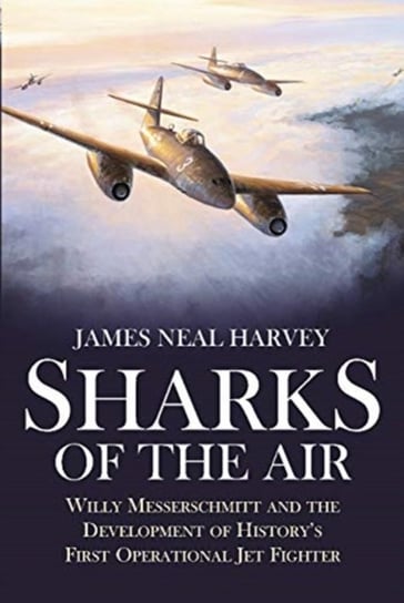 Sharks of the Air: Willy Messerschmitt and the Development of Historys ...