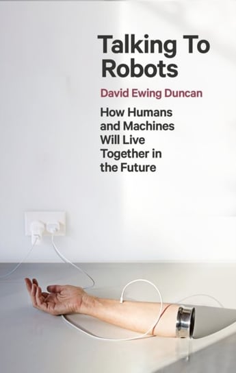 Talking to Robots: How Humans and Machines Will Live Together in the ...