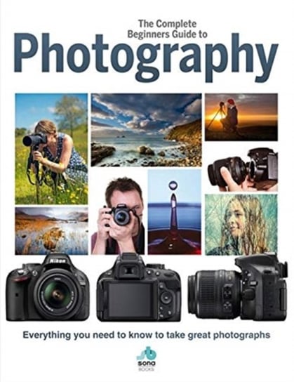 The Complete Beginners Guide To Photography: Everything you need to ...