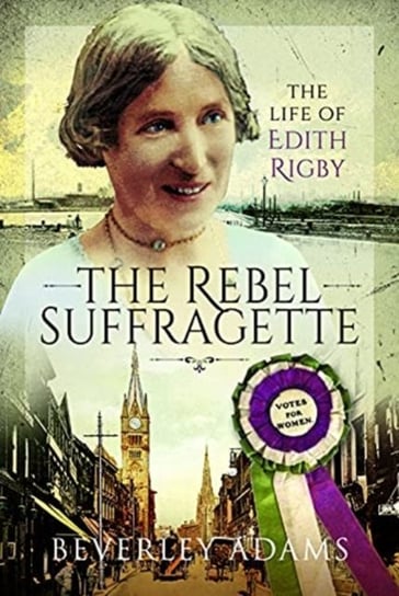 The Rebel Suffragette: The Life of Edith Rigby - Beverley Adams ...