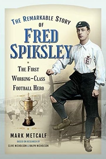 The Remarkable Story of Fred Spiksley. The First Working-Class Football ...