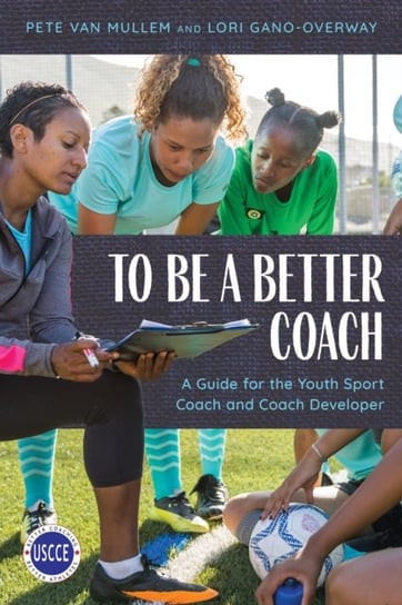 To Be a Better Coach: A Guide for the Youth Sport Coach and Coach Developer - Pete Van Mullem ...