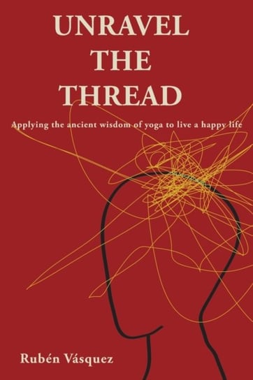 Unravel the Thread: Applying the ancient wisdom of yoga to live a happy ...