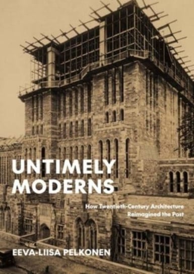 Untimely Moderns: How Twentieth-Century Architecture Reimagined the ...