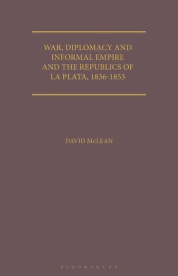 War, Diplomacy and Informal Empire: Britain and the Republics of La Plata, 1836-1853 ...