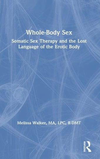 Whole Body Sex Somatic Sex Therapy And The Lost Language Of The Erotic Body Opracowanie